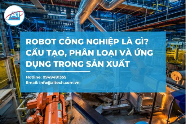 Robot công nghiệp là gì? Cấu tạo, phân loại và ứng dụng